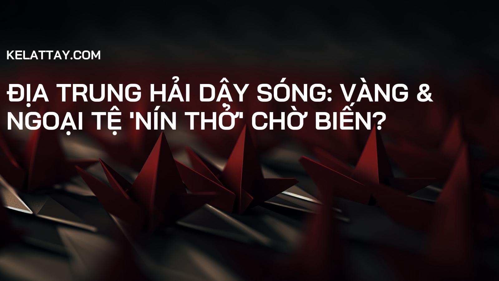 Địa Trung Hải dậy sóng: Vàng & Ngoại tệ 'nín thở' chờ biến?